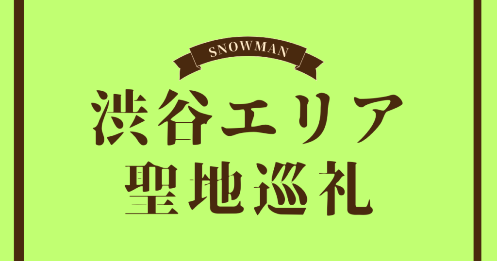 【渋谷】SnowManロケ地まとめ：スノ担さん向け聖地巡礼おすすめスポット | スノオタLIFE