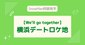 【MVロケ地】阿部亮平「We’ll go together」横浜デートはどこ？SnowMan聖地巡礼 | スノオタLIFE