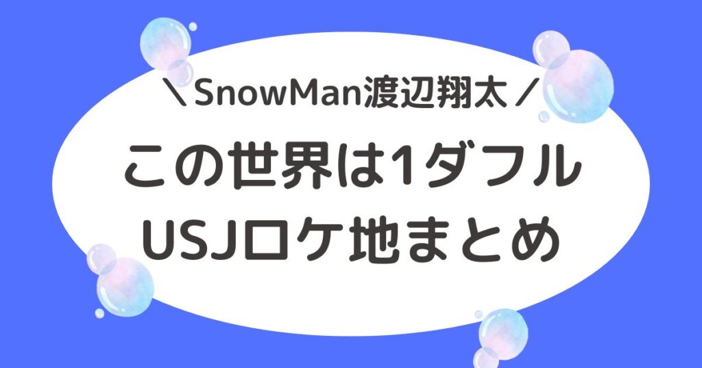【この世界は1ダフル】USJで渡辺翔太が訪れた場所・食べた物まとめ：SnowManロケ地 | スノオタLIFE