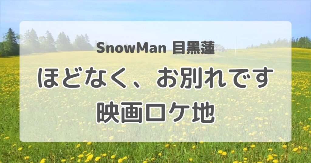 映画【ほどなく、お別れです】目黒蓮出演シーンロケ地まとめ｜SnowMan聖地巡礼 | スノオタLIFE
