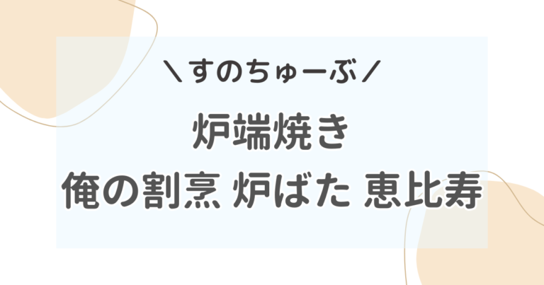 【すのちゅーぶ】炉端焼きロケ地は『俺の割烹 炉ばた 恵比寿』|SnowMan聖地巡礼 | スノオタLIFE